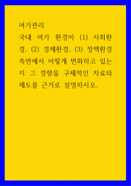 여가 ) 국내 여가 환경이 (1) 사회환경, (2) 경제환경, (3) 정책환경 측면에서 어떻게 변화하고 있는지 그 경향을 구체적인 자료와 제도를 근거로 설명하시오-1페이지