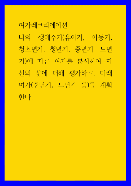 여가레크리에이션 ) 나의 생애주기(유아기, 아동기, 청소년기, 청년기, 중년기, 노년기)에 따른 여가를 분석하여 자신의 삶에 대해 평가하고, 미래 여가(중년기, 노년기 등)를 계획한다-1페이지