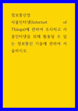 정보통신망 ) 사물인터넷(Internet of Things)에 관하여 조사하고 사물인터넷을 위해 활용될 수 있는 정보통신 기술에 관하여 서술하시오-1페이지