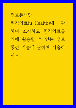 정보통신망 ) 원격의료(u-Health)에 관하여 조사하고 원격의료를 위해 활용될 수 있는 정보통신 기술에 관하여 서술하시오-1페이지