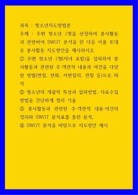 청소년지도 ) 주변 청소년 1명을 선정하여 봉사활동과 관련하여 SWOT 분석을 한 다음 이를 토대로 봉사활동 지도방안을 제시하시오 (3)-1페이지