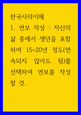 한국사의이해 ) 연보 작성 - 자신의 삶 중에서 생년을 포함하여 15-20년 정도(연속되지 않아도 됨)를 선택하여 연보를 작성할 것-1페이지