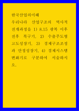 한국산업의이해 ) 우리나라 산업구조의 역사적 전개과정을 1) 8.15 광복 이후 전후 복구기, 2) 수출주도형 고도성장기, 3) 경제구조조정과 안정성장기, 4) 경제시스템 변화기로 구분하여 서술하시오.-1페이지