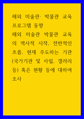 해외 미술관, 박물관 교육프로그램 동향 ) 해외 미술관 박물관 교육의 역사적 시작, 전반적인 흐름, 현재 주도하는 기관(국가기관 및 사립, 갤러리 등) 혹은 현황 등에 대하여 조사-1페이지