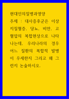 현대인의질병과영양 ) 대사증후군은 이상지질혈증, 당뇨, 비만, 고혈압의 복합현상으로 나타나는데, 우리나라의 경우 어느 질환의 복합적 발병이 우세한지 그리고 왜 그런지 논술하시오-1페이지