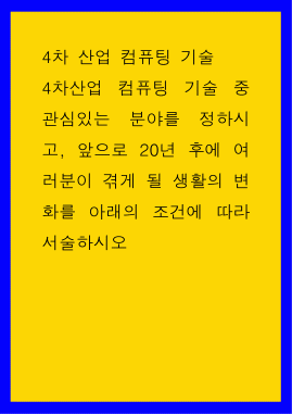 4차 산업 컴퓨팅 기술 ) 4차산업 컴퓨팅 기술 중 관심있는 분야를 정하시고, 앞으로 20년 후에 여러분이 겪게 될 생활의 변화를 아래의 조건에 따라 서술하시오-1페이지