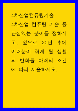 4차산업컴퓨팅기술 ) 4차산업 컴퓨팅 기술 중 관심있는 분야를 정하시고, 앞으로 20년 후에 여러분이 겪게 될 생활의 변화를 아래의 조건에 따라 서술하시오-1페이지