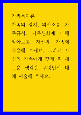 가족복지론 ) 가족의 경계, 의사소통, 가족규칙, 가족신화에 대해 알아보고 자신의 가족에 적용해 보세요, 그리고 자신의 가족에게 갖게 된 새로운 생각은 무엇인지 대해 서술해 주세요-1페이지