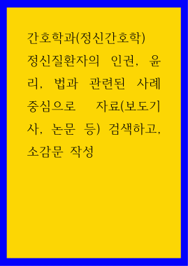 간호학과(정신간호학) ) 정신질환자의 인권, 윤리, 법과 관련된 사례 중심으로 자료(보도기사, 논문 등) 검색하고, 소감문 작성-1페이지