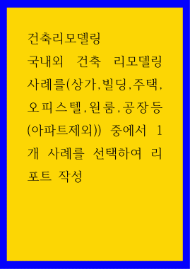 건축리모델링 ) 국내외 건축 리모델링 사례를(상가,빌딩,주택,오피스텔,원룸,공장등(아파트제외)) 중에서 1개 사례를 선택하여 리포트 작성-1페이지