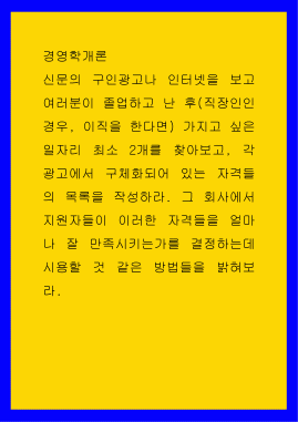 경영학개론 ) 신문의 구인광고나 인터넷을 보고 여러분이 졸업하고 난 후(직장인인 경우, 이직을 한다면) 가지고 싶은 일자리 최소 2개를 찾아보고, 각 광고에서 구체화되어 있는 자격들의 목록을 작성하라-1페이지