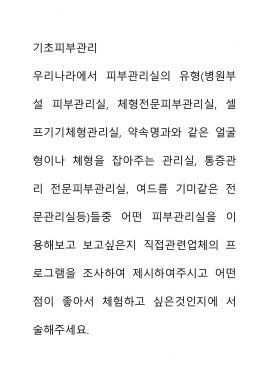 기초피부관리 ) 우리나라에서 피부관리실의 유형들 중 어떤 피부관리실을 이용해보고 보고싶은지 직접관련업체의 프로그램을 조사하여 제시하여주시고 어떤점이 좋아서 체험하고 싶은것인지에 서술해주세요-1페이지