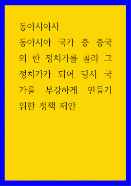 동아시아사 ) 동아시아 국가 중 중국의 한 정치가를 골라 그 정치가가 되어 당시 국가를 부강하게 만들기 위한 정책 제안-1페이지