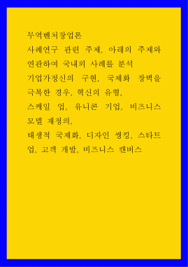 무역벤처창업론 ) 사례연구, 국내외 사례를 분석, 기업가정신의 구현, 국제화 장벽을 극복한 경우, 혁신의 유형, 스케일 업, 유니콘 기업, 비즈니스 모델 재정의, 태생적 국제화, 디자인 씽킹, 스타트 업, 고객 개발, 비즈니스 캔버스-1페이지