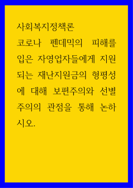 사회복지정책론 ) 코로나 펜데믹의 피해를 입은 자영업자들에게 지원되는 재난지원금의 형평성에 대해 보편주의와 선별주의의 관점을 통해 논하시오-1페이지