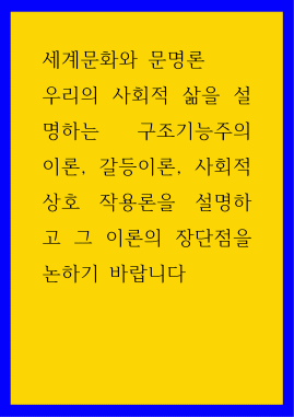 세계문화와 문명론 ) 우리의 사회적 삶을 설명하는 구조기능주의 이론, 갈등이론, 사회적 상호 작용론을 설명하고 그 이론의 장단점을 논하기 바랍니다-1페이지