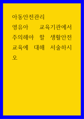 아동안전관리 ) 영유아 교육기관에서 주의해야 할 생활안전교육에 대해 서술하시오-1페이지