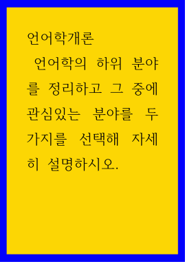 언어학개론 ) 언어학의 하위 분야를 정리하고 그 중에 관심있는 분야를 두 가지를 선택해 자세히 설명하시오-1페이지