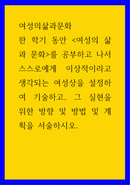 여성의삶과문화 ) 스스로에게 이상적이라고 생각되는 여성상을 설정하여 기술하고, 그 실현을 위한 방향 및 방법 및 계획을 서술하시오-1페이지