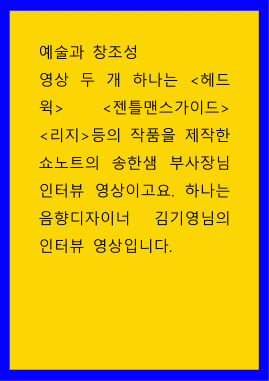 예술과 창조성 ) 예술과 창조성영상 두 개 하나는 헤드윅 젠틀맨스가이드 리지등의 작품을 제작한 쇼노트의 송한샘 부사장님 인터뷰 영상이고요-1페이지