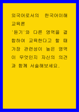 외국어로서의 한국어이해교육론 ) 듣기와 다른 영역을 결합하여 교육한다고 할 때 가장 관련성이 높은 영역이 무엇인지 자신의 의견과 함께 서술해보세요-1페이지