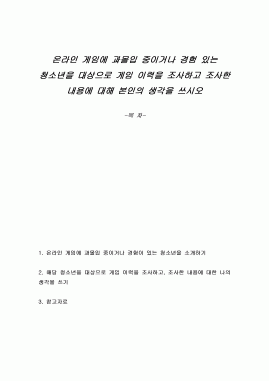 온라인 게임에 과몰입 중이거나 경험 있는 청소년을 대상으로 게임 이력을 조사하고 조사한 내용에 대해 본인의 생각을 쓰시오-1페이지