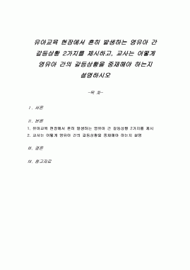 유아교육 현장에서 흔히 발생하는 영유아 간 갈등상황 2가지를 제시하고, 교사는 어떻게 영유아 간의 갈등상황을 중재해야 하는지 설명하시오-1페이지