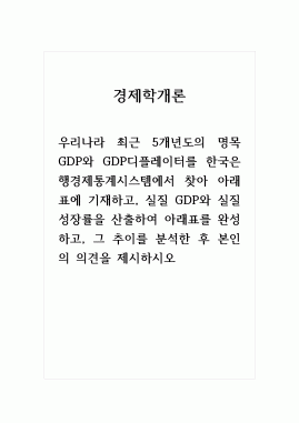 2021년 경제학개론 우리나라 최근 5개년도의 명목GDP와 GDP디플레이터를 한국은행경제통계시스템에서 찾아 아래 표에 기재하고, 실질 GDP와 실질성장률을 산출하여 아래표를 완성하고, 그 추이를 분석한 후 본인의 의견을 제시하시오-1페이지