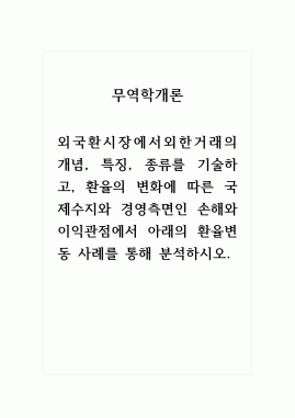 2021년 무역학개론 - 외국환시장에서외한거래의 개념, 특징, 종류를 기술하고, 환율의 변화에 따른 국제수지와 경영측면인 손해와 이익관점에서 아래의 환율변동 사례를 통해 분석하시오-1페이지