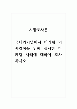 2021년 시장조사론-국내외기업에서 마케팅 의사결정을 위해 실시한 마케팅 사례에 대하여 조사하시오-1페이지