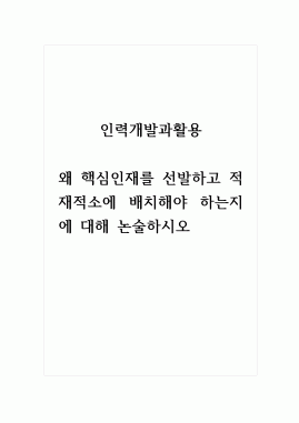 2021년 인력개발과활용-왜 핵심인재를 선발하고 적재적소에 배치해야 하는지에 대해 논술하시오-1페이지