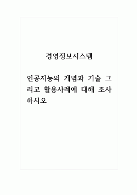 경영정보시스템_인공지능의 개념과 기술 그리고 활용사례에 대해 조사하시오-1페이지