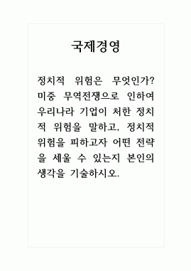 국제경영_정치적 위험은 무엇인가 미중 무역전쟁으로 인하여 우리나라 기업이 처한 정치적 위험을 말하고, 정치적 위험을 피하고자 어떤 전략을 세울 수 있는지 본인의 생각을 기술하시오-1페이지