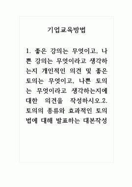 기업교육방법_1. 좋은 강의는 무엇이고, 나쁜 강의는 무엇이라고 생각하는지 개인적인 의견 및 좋은 토의는 무엇이고, 나쁜 토의는 무엇이라고 생각하는지에 대한 의견을 작성하시오.2. 토의의 종류와 효과적인 토의법에 대해 발표하는 대본작성-1페이지