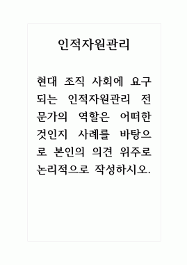 인적자원관리_현대 조직 사회에 요구되는 인적자원관리 전문가의 역할은 어떠한 것인지 사례를 바탕으로 본인의 의견 위주로 논리적으로 작성하시오-1페이지