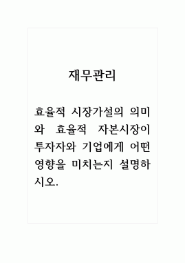 재무관리_효율적 시장가설의 의미와 효율적 자본시장이 투자자와 기업에게 어떤 영향을 미치는지 설명하시오-1페이지