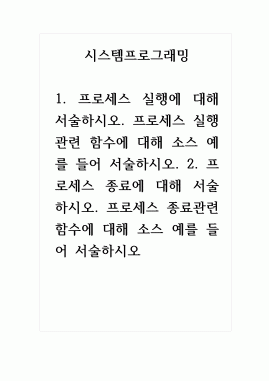 시스템프로그래밍_1. 프로세스 실행에 대해 서술하시오. 프로세스 실행관련 함수에 대해 소스 예를 들어 서술하시오. 2. 프로세스 종료에 대해 서술하시오. 프로세스 종료관련 함수에 대해 소스 예를 들어 서술하시오-1페이지