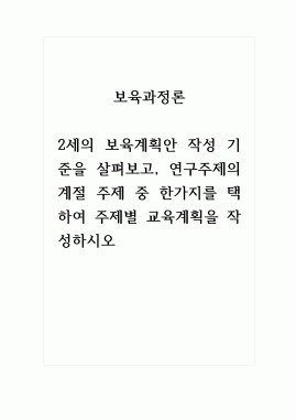 2021년 보육과정론 - 2세의 보육계획안 작성 기준을 살펴보고, 연구주제의 계절 주제 중 한가지를 택하여 주제별 교육계획을 작성하시오-1페이지