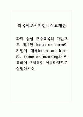 외국어로서의한국어교재론_과제 중심 교수요목의 대안으로 제시된 focus on form의 기법에 대해focus on formS focus on meaning과 비교하여 구체적인 예를바탕으로 설명하시오-1페이지