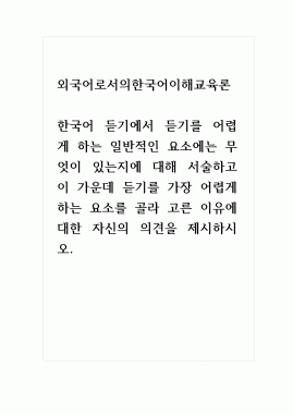 외국어로서의한국어이해교육론_한국어 듣기에서 듣기를 어렵게 하는 일반적인 요소에는 무엇이 있는지에 대해 서술하고 이 가운데 듣기를 가장 어렵게 하는 요소를 골라 고른 이유에 대한 자신의 의견을 제시하시오-1페이지