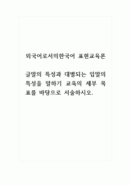 외국어로서의한국어표현교육론_글말의 특성과 대별되는 입말의 특성을 말하기 교육의 세부 목표를 바탕으로 서술하시오-1페이지