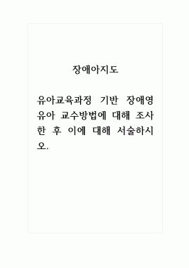 장애아지도_유아교육과정 기반 장애영유아 교수방법에 대해 조사한 후 이에 대해 서술하시오-1페이지