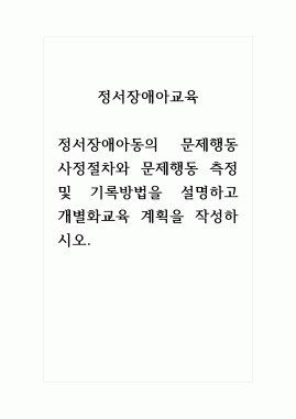 정서장애아교육_정서장애아동의 문제행동 사정절차와 문제행동 측정 및 기록방법을 설명하고 개별화교육 계획을 작성하시오-1페이지