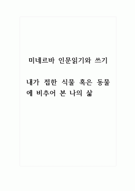 미네르바인문읽기와쓰기_내가 접한 식물 혹은 동물에 비추어 본 나의 삶-1페이지