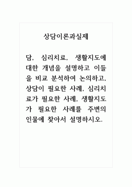 2021년 상담이론과실제-상담, 심리치료, 생활지도에 대한 개념을 설명하고 이들을 비교 분석하여 논의하고, 상담이 필요한 사례, 심리치료가 필요한 사례, 생활지도가 필요한 사례를 주변의 인물에 찾아서 설명하시오-1페이지