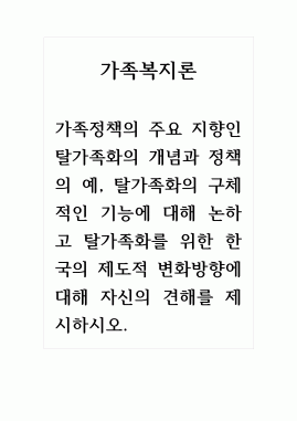 가족복지론_가족정책의 주요 지향인 탈가족화의 개념과 정책의 예, 탈가족화의 구체적인 기능에 대해 논하고 탈가족화를 위한 한국의 제도적 변화방향에 대해 자신의 견해를 제시하시오-1페이지