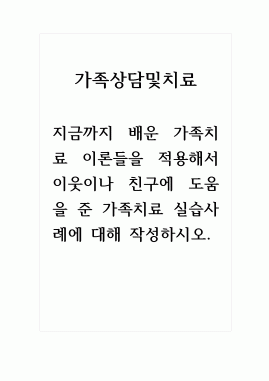 가족상담및치료_지금까지 배운 가족치료 이론들을 적용해서 이웃이나 친구에 도움을 준 가족치료 실습사례에 대해 작성하시오-1페이지