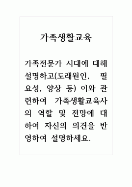 가족생활교육_가족전문가 시대에 대해 설명하고(도래원인, 필요성, 양상 등) 이와 관련하여 가족생활교육사의 역할 및 전망에 대하여 자신의 의견을 반영하여 설명하세요-1페이지