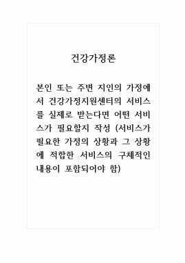 건강가정론_본인 또는 주변 지인의 가정에서 건강가정지원센터의 서비스를 실제로 받는다면 어떤 서비스가 필요할지 작성 (서비스가 필요한 가정의 상황과 그 상황에 적합한 서비스의 구체적인 내용이 포함되어야 함)-1페이지