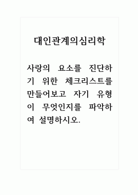 대인관계의심리학-사랑의 요소를 진단하기 위한 체크리스트를 만들어보고 자기 유형이 무엇인지를 파악하여 설명하시오-1페이지